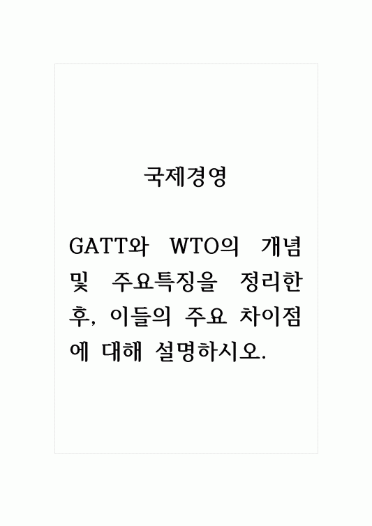 국제경영_GATT와 WTO의 개념 및 주요특징을 정리한 후, 이들의 주요 차이점에 대해 설명하시오.