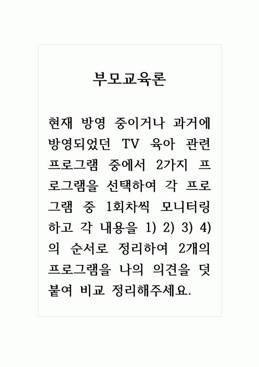 부모교육론_현재 방영 중이거나 과거에 방영되었던 TV 육아 관련 프로그램 중에서 2가지 프로그램을 선택하여 각 프로그램 중 1회차씩 모니터링하고 각 내용을 1) 2) 3) 4)의 순서로 정리하여 2개의 프로그램을 나의 의견을 덧붙여 비교 정리해주세요.