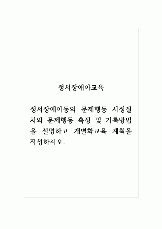정서장애아교육-정서장애아동의 문제행동 사정절차와 문제행동 측정 및 기록방법을 설명하고 개별화교육 계획을 작성하시오.
