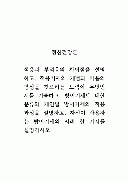 정신건강론_적응과 부적응의 차이점을 설명하고, 적응기제의 개념과 마음의 평정을 찾으려는 노력이 무엇인지를 기술하고, 방어기제에 대한 분류와 개인별 방어기제와 적응과정을 설명하고, 자신이 사용하는 방어기제의 사례 한 가지를 설명하시오.