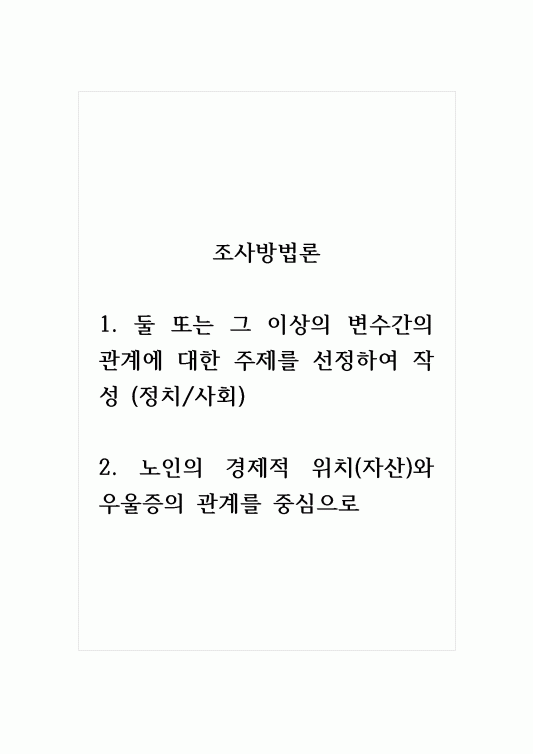 조사방법론_1. 둘 또는 그 이상의 변수간의 관계에 대한 주제를 선정하여 작성 (정치, 사회) 2. 노인의 경제적 위치(자산)와 우울증의 관계를 중심으로