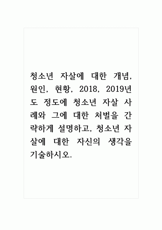 청소년 자살에 대한 개념, 원인, 현황, 2018, 2019년도 정도에 청소년 자살 사례와 그에 대한 처벌을 간략하게 설명하고, 청소년 자살에 대한 자신의 생각을 기술하시오.