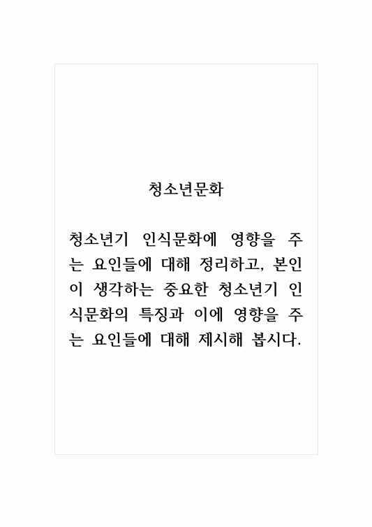 청소년문화_청소년기 인식문화에 영향을 주는 요인들에 대해 정리하고, 본인이 생각하는 중요한 청소년기 인식문화의 특징과 이에 영향을 주는 요인들에 대해 제시해 봅시다.