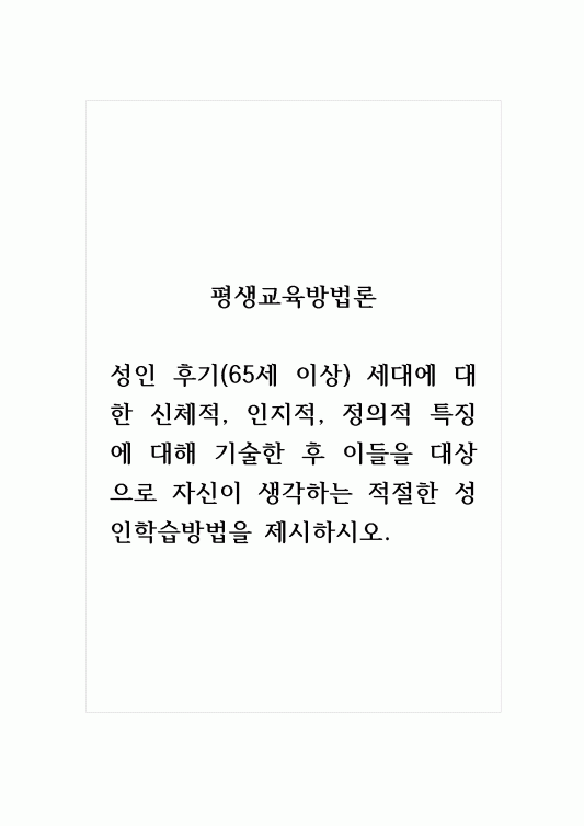 평생교육방법론_성인 후기(65세 이상) 세대에 대한 신체적, 인지적, 정의적 특징에 대해 기술한 후 이들을 대상으로 자신이 생각하는 적절한 성인학습방법을 제시하시오.