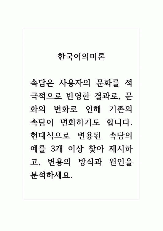 한국어의미론_속담은 사용자의 문화를 적극적으로 반영한 결과로, 문화의 변화로 인해 기존의 속담이 변화하기도 합니다. 현대식으로 변용된 속담의 예를 3개 이상 찾아 제시하고, 변용의 방식과 원인을 분석하세요.
