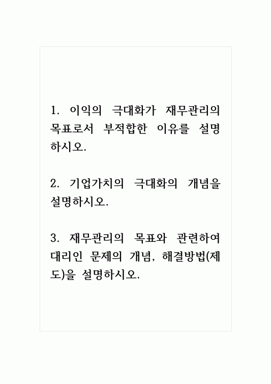 1. 이익의 극대화가 재무관리의 목표로서 부적합한 이유를 설명하시오. 2. 기업가치의 극대화의 개념을 설명하시오. 3. 재무관리의 목표와 관련하여 대리인 문제의 개념, 해결방법(제도)을 설명하시오.