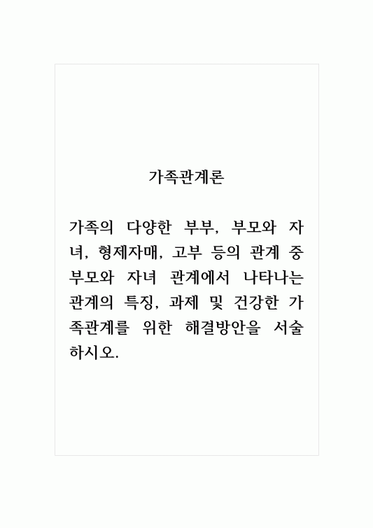 가족관계론_가족의 다양한 부부, 부모와 자녀, 형제자매, 고부 등의 관계 중 부모와 자녀 관계에서 나타나는 관계의 특징, 과제 및 건강한 가족관계를 위한 해결방안을 서술하시오.
