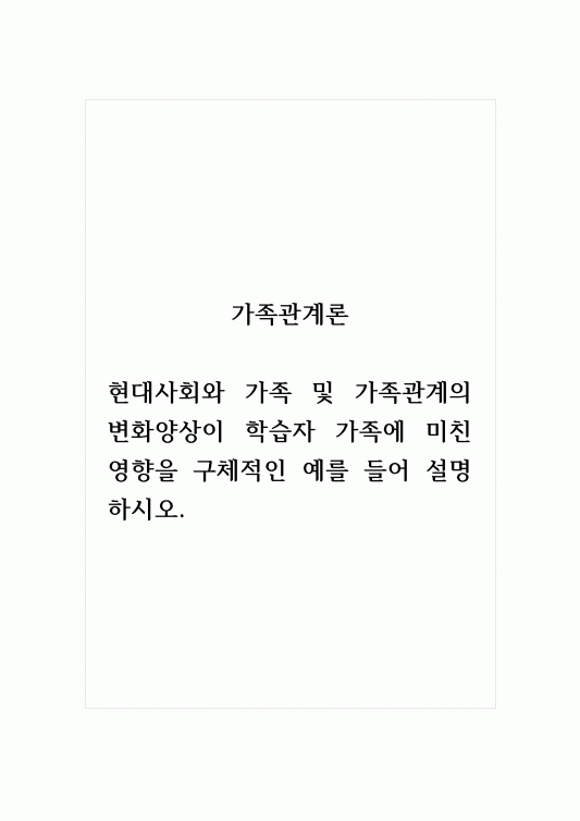 가족관계론_현대사회와 가족 및 가족관계의 변화양상이 학습자 가족에 미친 영향을 구체적인 예를 들어 설명하시오.