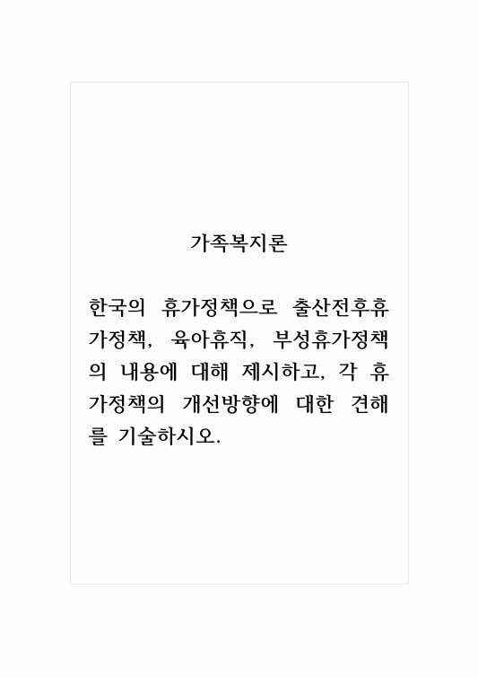 가족복지론_한국의 휴가정책으로 출산전후휴가정책, 육아휴직, 부성휴가정책의 내용에 대해 제시하고, 각 휴가정책의 개선방향에 대한 견해를 기술하시오.