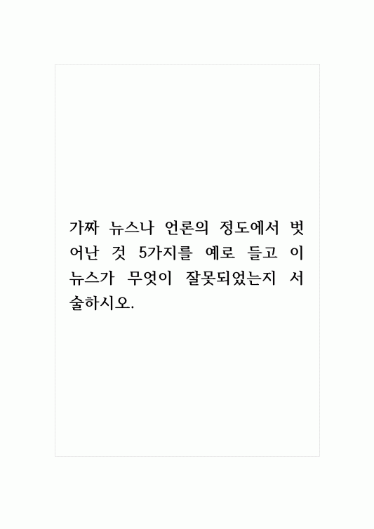 가짜 뉴스나 언론의 정도에서 벗어난 것 5가지를 예로 들고 이 뉴스가 무엇이 잘못되었는지 서술하시오.