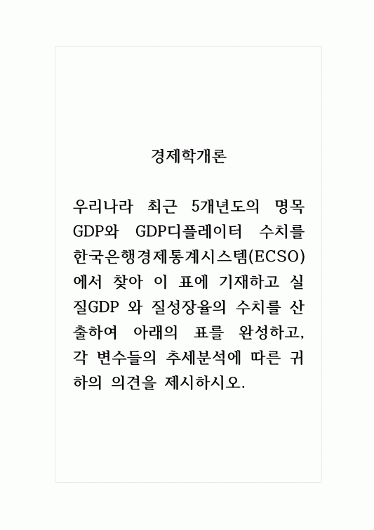 경제학개론_우리나라 최근 5개년도의 명목 GDP와 GDP디플레이터 수치를 한국은행경제통계시스템(ECSO)에서 찾아 이 표에 기재하고 실질 GDP와 질성장율의 수치를 산출하여 아래의 표를 완성하고, 각 변수의 추세분석에 따른 귀하의 의견을 제시하시오.
