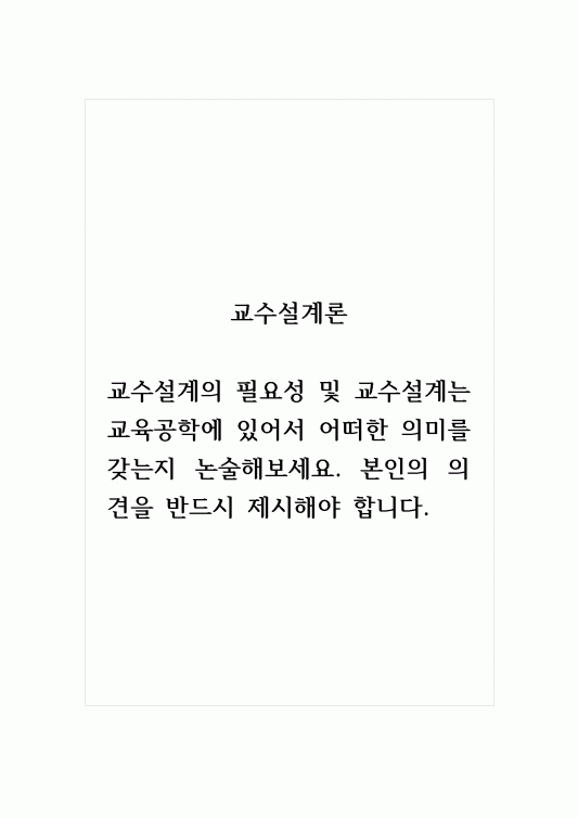교수설계론_교수설계의 필요성 및 교수설계는 교육공학에 있어서 어떠한 의미를 갖는지 논술해보세요. 본인의 의견을 반드시 제시해야 합니다.