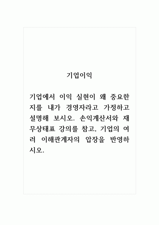 기업이익_기업에서 이익 실현이 왜 중요한 지를 내가 경영자라고 가정하고 설명해 보시오. 손익계산서와 재무상태표 강의를 참고, 기업의 여러 이해관계자의 압장을 반영하시오.
