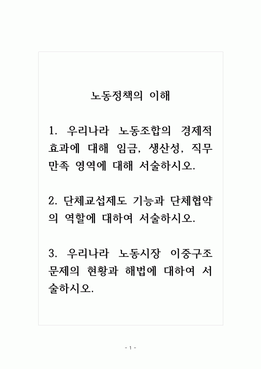 노동정책의이해_1. 우리나라 노동조합의 경제적 효과에 대해 임금, 생산성, 직무만족 영역에 대해 서술하시오. 2. 단체교섭제도 기능과 단체협약의 역할에 대하여 서술하시오. 3. 우리나라 노동시장 이중구조 문제의 현황과 해법에 대하여 서술하시오.