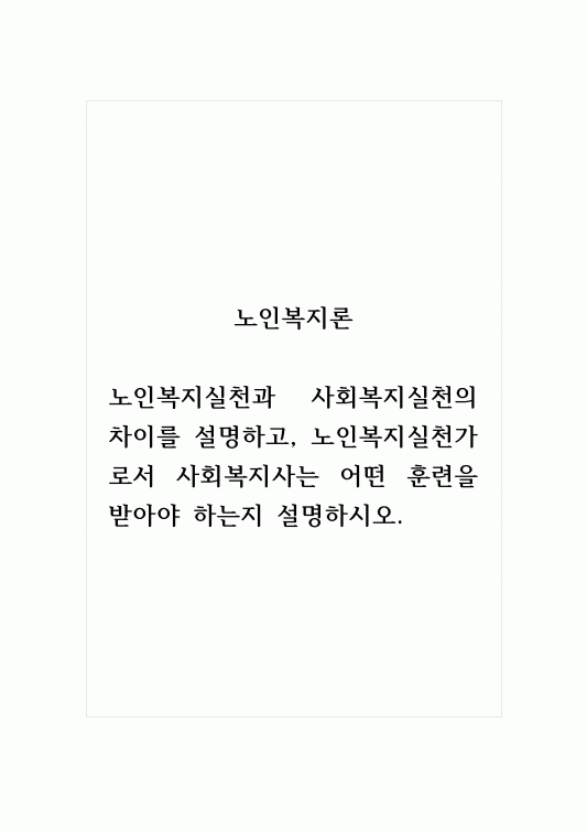 노인복지론_노인복지실천과 사회복지실천의 차이를 설명하고, 노인복지실천가로서 사회복지사는 어떤 훈련을 받아야 하는지 설명하시오.