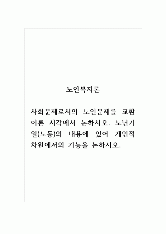 노인복지론_사회문제로서의 노인문제를 교환이론 시각에서 논하시오. 노년기 일(노동)의 내용에 있어 개인적 차원에서의 기능을 논하시오.