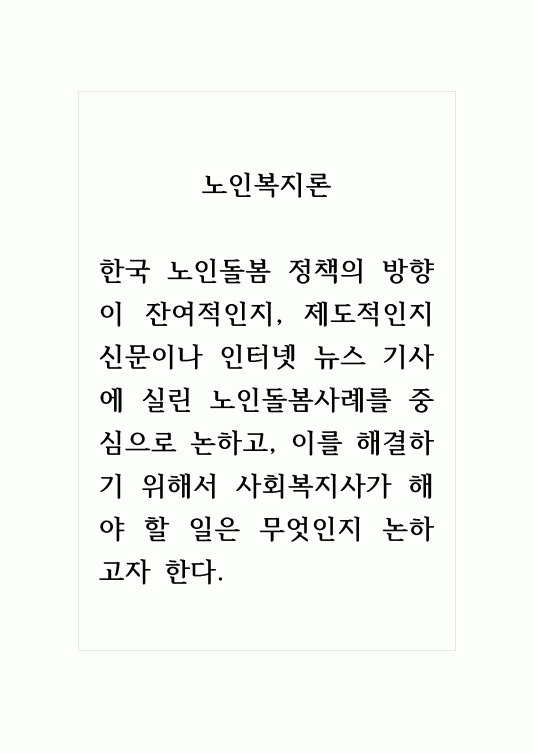 노인복지론_한국 노인돌봄 정책의 방향이 잔여적인지, 제도적인지 신문이나 인터넷 뉴스 기사에 실린 노인돌봄사례를 중심으로 논하고, 이를 해결하기 위해서 사회복지사가 해야 할 일은 무엇인지 논하고자 한다.