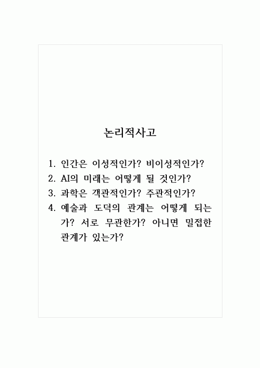 논리적사고_1. 인간은 이성적인가 비이성적인가 2. AI의 미래는 어떻게 될 것인가 3. 과학은 객관적인가 주관적인가 4. 예술과 도덕의 관계는 어떻게 되는가 서로 무관한가 아니면 밀접한 관계가 있는가
