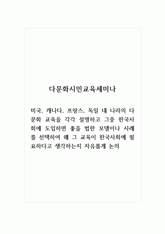 다문화시민교육세미나_미국, 캐나다, 프랑스, 독일 네 나라의 다문화 교육을 각각 설명하고 그중 한국사회에 도입하면 좋을 법한 모델이나 사례를 선택하여 왜 그 교육이 한국사회에 필요하다고 생각하는지 자유롭게 논의