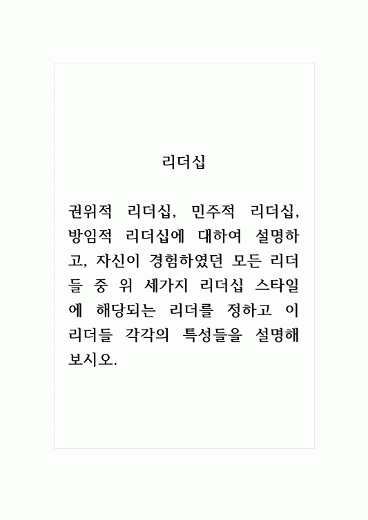 리더십_권위적 리더십, 민주적 리더십, 방임적 리더십에 대하여 설명하고, 자신이 경험하였던 모든 리더들 중 위 세가지 리더십 스타일에 해당되는 리더를 정하고 이 리더들 각각의 특성들을 설명해보시오
