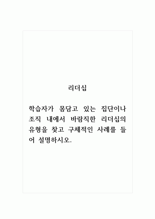리더십_학습자가 몸담고 있는 집단이나 조직 내에서 바람직한 리더십의 유형을 찾고 구체적인 사례를 들어 설명하시오.