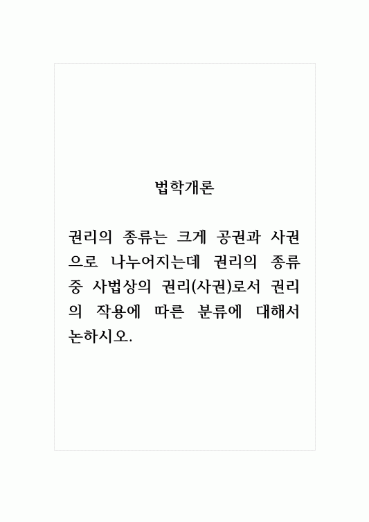 법학개론_권리의 종류는 크게 공권과 사권으로 나누어지는데 권리의 종류 중 사법상의 권리(사권)로서 권리의 작용에 따른 분류에 대해서 논하시오.