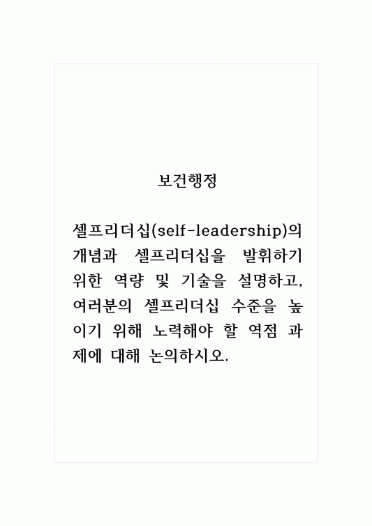 보건행정_셀프리더십(self-leadership)의 개념과 셀프리더십을 발휘하기 위한 역량 및 기술을 설명하고, 여러분의 셀프리더십 수준을 높이기 위해 노력해야 할 역점 과제에 대해 논의하시오.