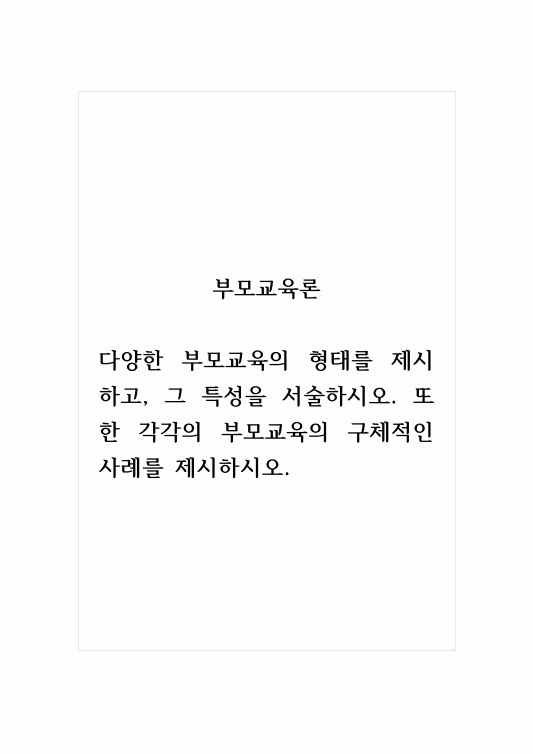 부모교육론_다양한 부모교육의 형태를 제시하고, 그 특성을 서술하시오. 또한 각각의 부모교육의 구체적인 사례를 제시하시오.
