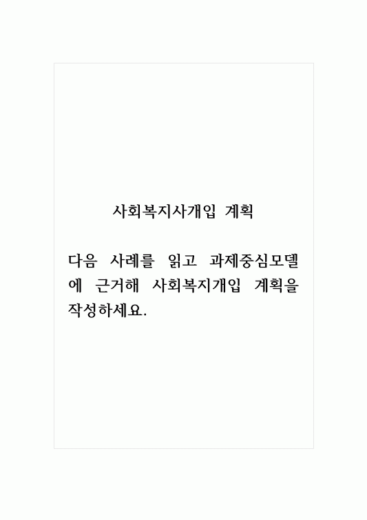 사회복지사개입 계획_다음 사례를 읽고 과제중심모델에 근거해 사회복지개입 계획을 작성하세요.