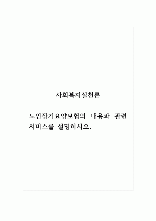 사회복지실천론_노인장기요양보험의 내용과 관련 서비스를 설명하시오.