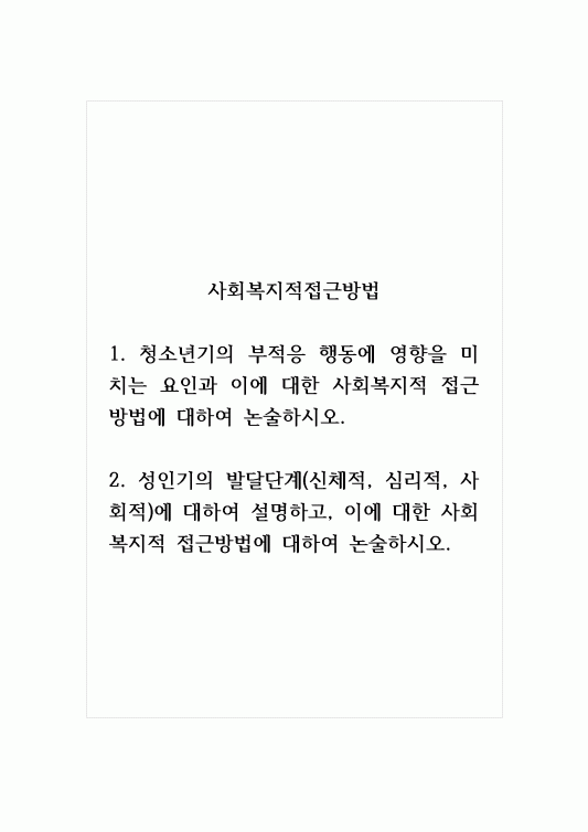 사회복지적접근방법_1. 청소년기의 부적응 행동에 영향을 미치는 요인과 이에 대한 사회복지적 접근방법에 대하여 논술하시오. 2. 성인기의 발달단계(신체적, 심리적, 사회적)에 대하여 설명하고, 이에 대한 사회복지적 접근방법에 대하여 논술하시오.