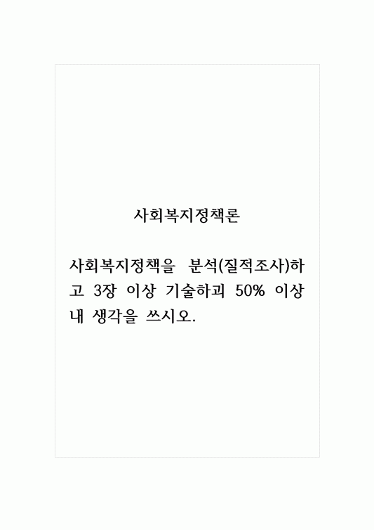 사회복지정책론_사회복지정책을 분석(질적조사)하고 3장 이상 기술하괴 50프로 이상 내 생각을 쓰시오.