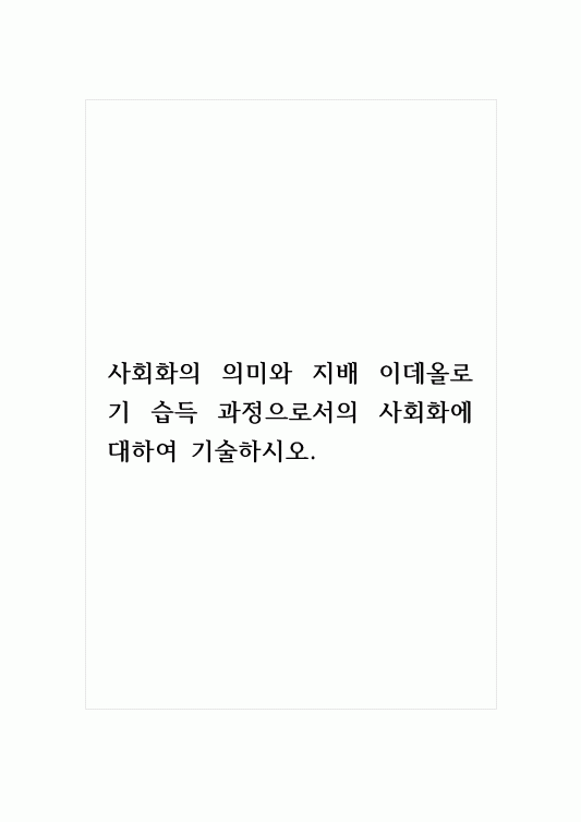 사회화의 의미와 지배 이데올로기 습득 과정으로서의 사회화에 대하여 기술하시오.
