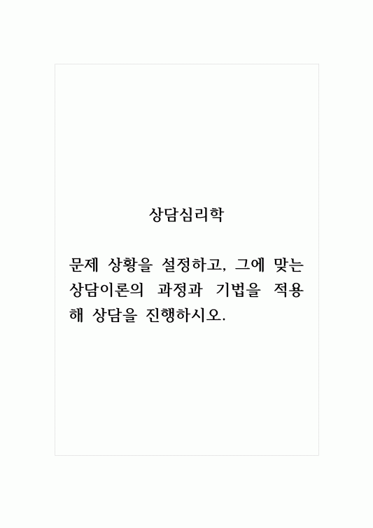 상담심리학_문제 상황을 설정하고, 그에 맞는 상담이론의 과정과 기법을 적용해 상담을 진행하시오.