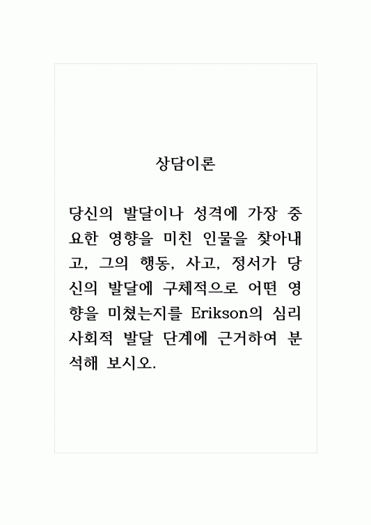상담이론_당신의 발달이나 성격에 가장 중요한 영향을 미친 인물을 찾아내고, 그의 행동, 사고, 정서가 당신의 발달에 구체적으로 어떤 영향을 미쳤는지를 Erikson의 심리사회적 발달 단계에 근거하여 분석해 보시오.