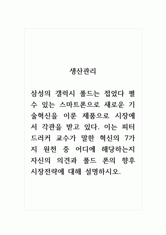 생산관리_삼성의 갤럭시 폴드는 접었다 펼 수 있는 스마트폰으로 새로운 기술혁신을 이룬 제품으로 시장에서 각관을 받고 있다. 이는 피터드러커 교수가 말한 혁신의 7가지 원천 중 어디에 해당하는 지 자신의 의견과 폴드 폰의 향후 시장전략에 대해 설명하시오.