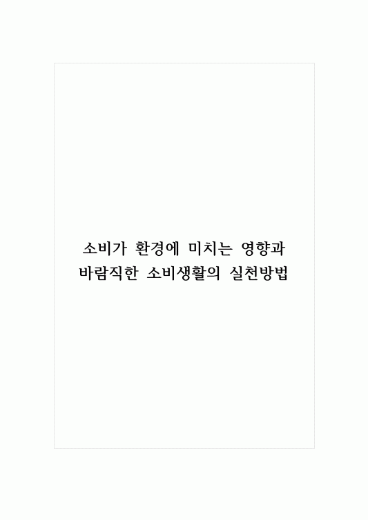 소비가 환경에 미치는 영향과 바람직한 소비생활의 실천방법