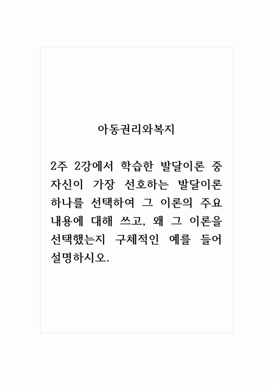 아동권리와복지_2주 2강에서 학습한 발달이론 중 자신이 가장 선호하는 발달이론 하나를 선택하여 그 이론의 주요 내용에 대해 쓰고, 왜 그 이론을 선택했는지 구체적인 예를 들어 설명하시오.