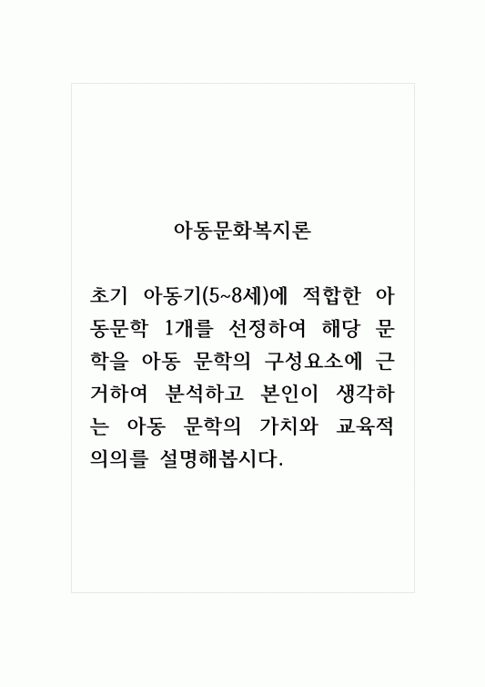아동문화복지론_초기 아동기(5~8세)에 적합한 아동문학 1개를 선정하여 해당 문학을 아동 문학의 구성요소에 근거하여 분석하고 본인이 생각하는 아동 문학의 가치와 교육적 의의를 설명해봅시다.
