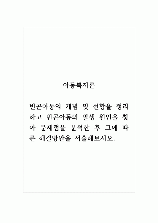 아동복지론_빈곤아동의 개념 및 현황을 정리하고 빈곤아동의 발생 원인을 찾아 문제점을 분석한 후 그에 따른 해결방안을 서술해보시오.
