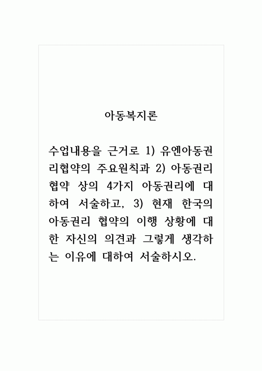 아동복지론_수업내용을 근거로 1) 유엔아동권리협약의 주요원칙과 2) 아동권리협약 상의 4가지 아동권리에 대하여 서술하고, 3) 현재 한국의 아동권리 협약의 이행 상황에 대한 자신의 의견과 그렇게 생각하는 이유에 대하여 서술하시오.