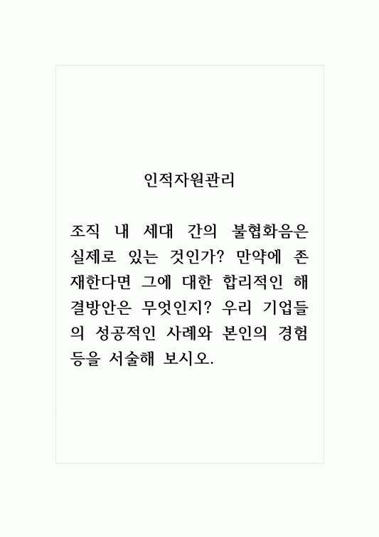인적자원관리_조직 내 세대 간의 불협화음은 실제로 있는 것인가 만약에 존재한다면 그에 대한 합리적인 해결방안은 무엇인지 우리 기업들의 성공적인 사례와 본인의 경험 등을 서술해 보시오.