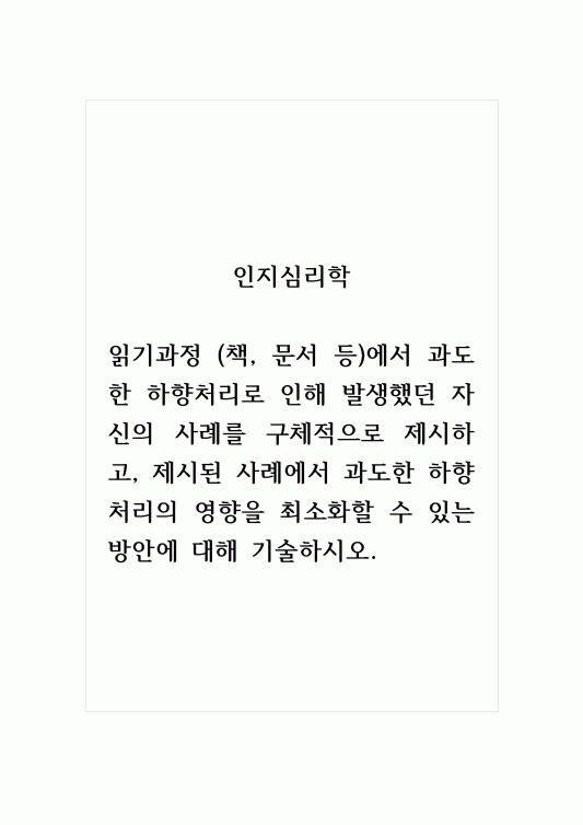 인지심리학_읽기과정 (책, 문서 등)에서 과도한 하향처리로 인해 발생했던 자신의 사례를 구체적으로 제시하고, 제시된 사례에서 과도한 하향처리의 영향을 최소화할 수 있는 방안에 대해 기술하시오.