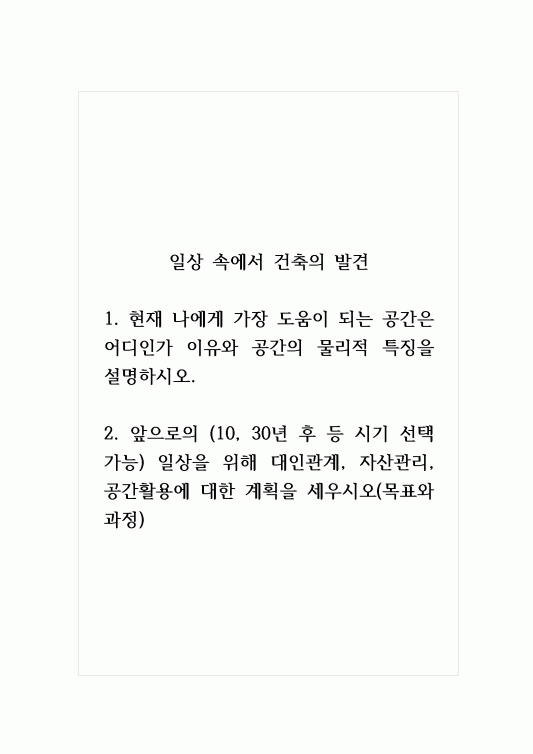 일상속에서건축의발견_1. 현재 나에게 가장 도움이 되는 공간은 어디인가 이유와 공간의 물리적 특징을 설명하시오. 2. 앞으로의 (10, 30년 후 등 시기 선택 가능) 일상을 위해 대인관계, 자산관리, 공간활용에 대한 계획을 세우시오(목표와 과정)