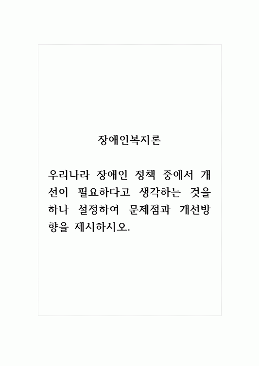 장애인복지론_우리나라 장애인 정책 중에서 개선이 필요하다고 생각하는 것을 하나 설정하여 문제점과 개선방향을 제시하시오.