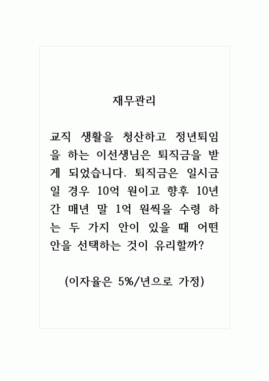재무관리_교직 생활을 청산하고 정년퇴임을 하는 이선생님은 퇴직금을 받게 되었습니다. 퇴직금은 일시금일 경우 10억 원이고 향후 10년간 매년 말 1억 원씩을 수령 하는 두 가지 안이 있을 때 어떤 안을 선택하는 것이 유리할까