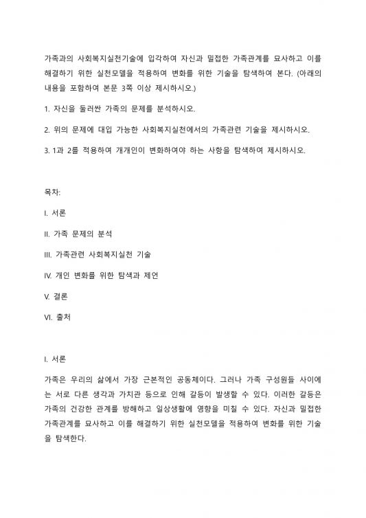 가족과의 사회복지실천기술에 입각하여 자신과 밀접한 가족관계를 묘사하고 이를 해결하기 위한 실천모델을 적용하여 변화를 위한 기술을 탐색하여 본다. (아래의 내용을 포함하여 본문 3쪽 이상 제시하시오.)