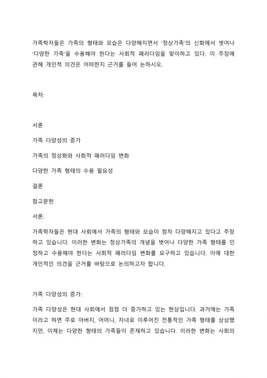 가족학자들은 가족의 형태와 모습은 다양해지면서 정상가족의 신화에서 벗어나 다양한 가족을 수용해야 한다는 사회적 패러다임을 맞이하고 있다. 이 주장에 관해 개인적 의견은 어떠한지 근거를 들어 논하시오.