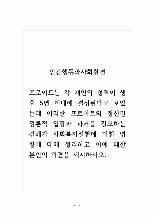 인간행동과사회환경_프로이트는 각 개인의 성격이 생후 5년 이내에 결정된다고 보았는데 이러한 프로이트의 정신결정론적 입장과 과거를 강조하는 견해가 사회복지실천에 미친 영향에 대해 정리하고 이에 대한 본인의 의견을 제시하시오.
