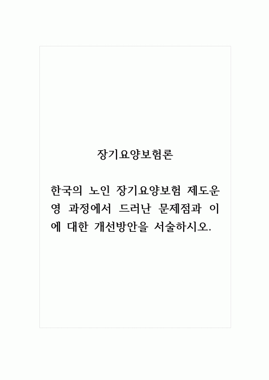 장기요양보험론_한국의 노인 장기요양보험 제도운영 과정에서 드러난 문제점과 이에 대한 개선방안을 서술하시오.